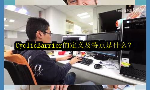 CyclicBarrier的定义及特点是什么？-互联网IT百科